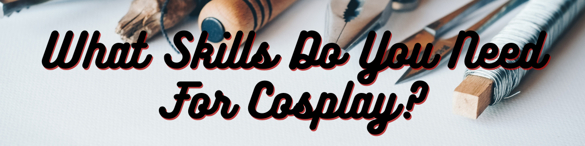 What Skills Do You Need For Cosplay? - theladyfriend1