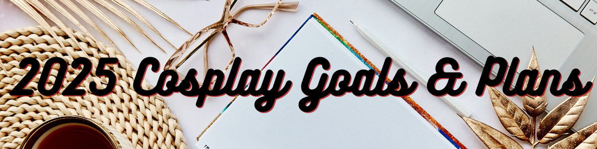 2025 Cosplay Goals & Plans - theladyfriend1
